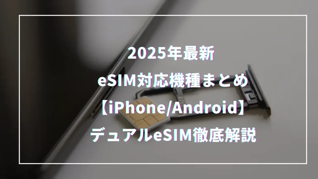 2025年最新 eSIM対応機種まとめ【iPhone/Android】デュアルeSIM徹底解説